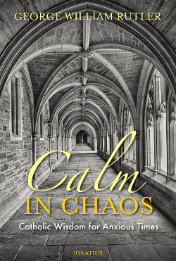 Fr. George Rutler’s Calm in Chaos: Catholic Wisdom for Anxious Times ...